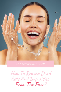 How To Remove Dead Cells And Impurities From The Face? - Snazzy Women